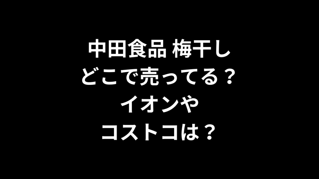 中田食品の梅干しはどこで売ってる？イオンやコストコは？徹底解説！ | どこで売ってるのかを徹底解説！
